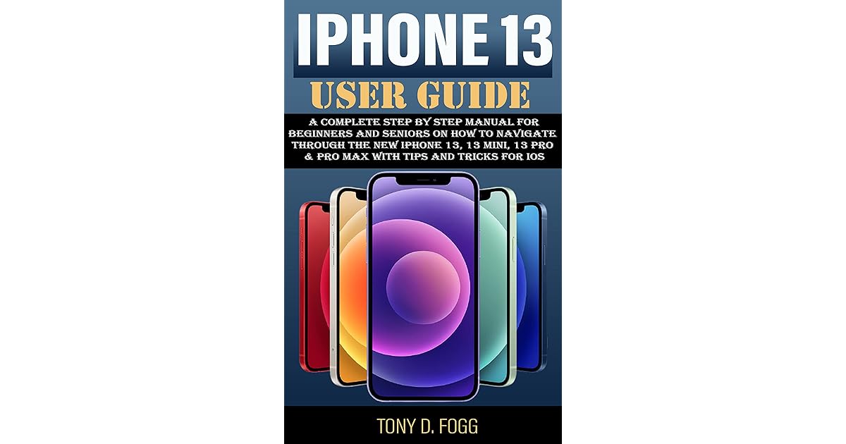IPHONE 13 USER GUIDE: A Complete Step By Step manual For Beginners and ...