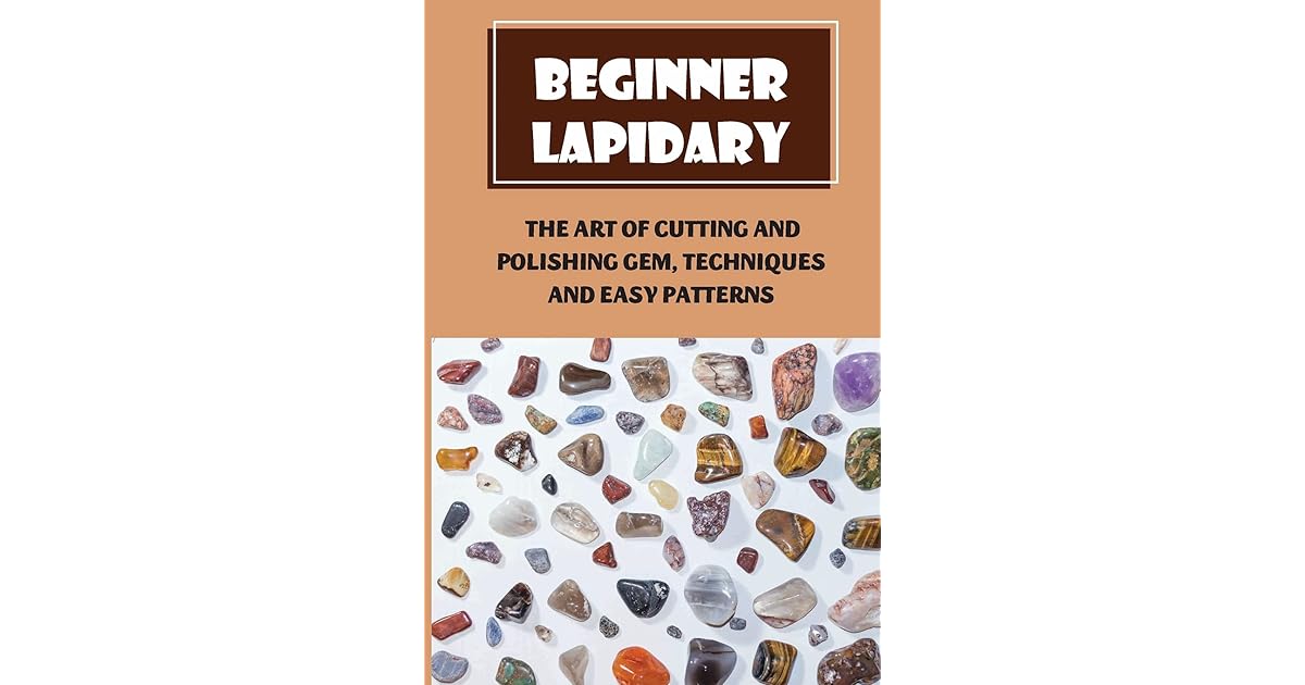 Beginner Lapidary: The Art Of Cutting And Polishing Gem, Techniques And ...