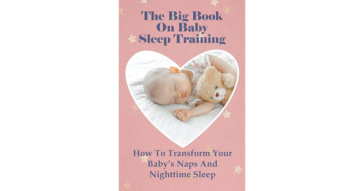 The Big Book On Baby Sleep Training: How To Transform Your Baby’s Naps ...