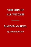 The Ruin of All Witches: Death and Desire in an Age of Enchantment by ...