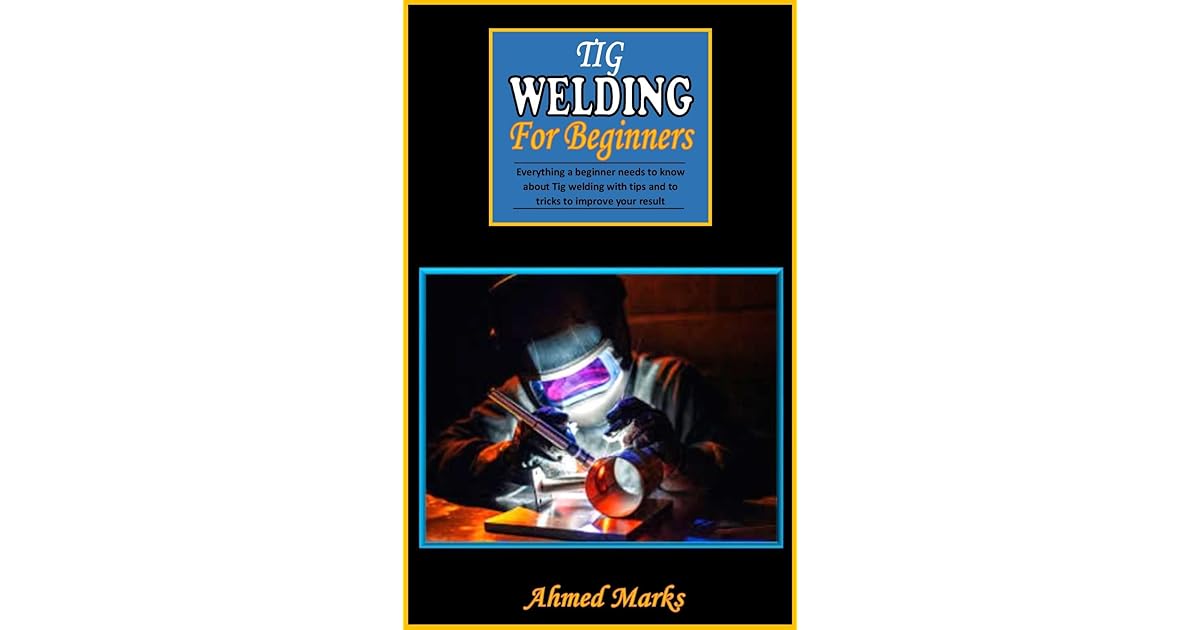 TIG WELDING FOR BEGINNERS: Everything a beginner needs to know about ...