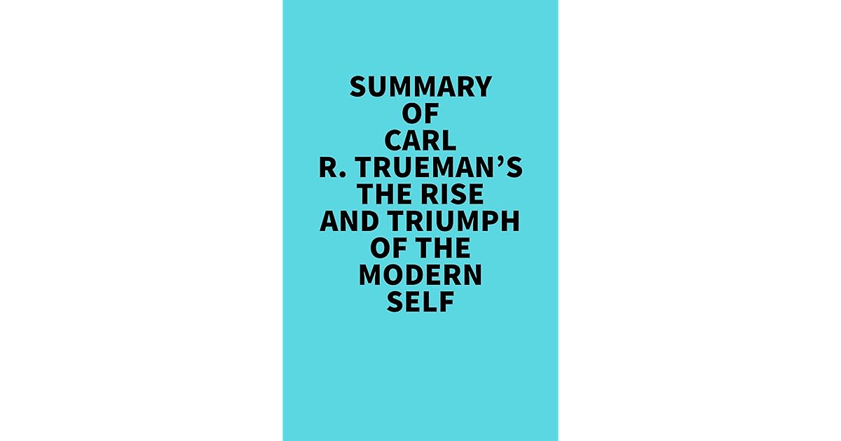 Summary of Carl R. Trueman's The Rise and Triumph of The Modern Self by ...