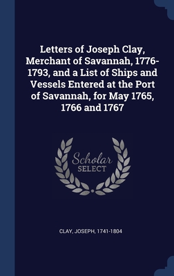 Letters of Joseph Clay, Merchant of Savannah, 1776-1793, and a List of ...