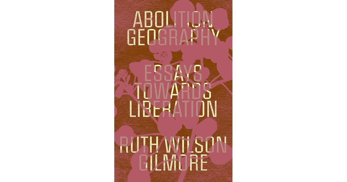 Abolition Geography: Essays Towards Liberation by Ruth Wilson Gilmore