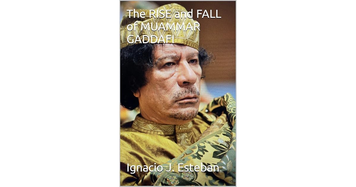 The RISE and FALL of MUAMMAR GADDAFI by Ignacio J. Esteban