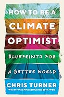 How to Be a Climate Optimist: Blueprints for a Better World by Chris Turner