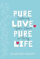 Pure Love, Pure Life: Exploring God's Heart on Purity by Elsa Kok Colopy