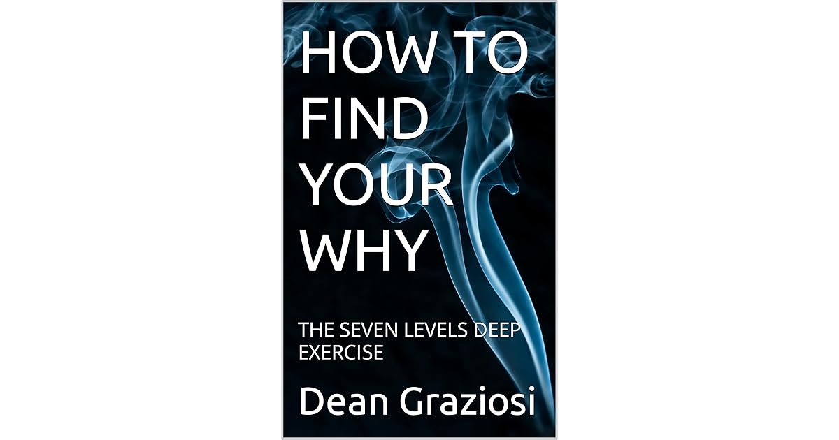 HOW TO FIND YOUR WHY: THE SEVEN LEVELS DEEP EXERCISE by Dean Graziosi