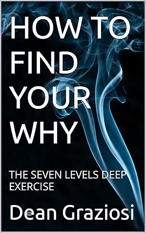 HOW TO FIND YOUR WHY: THE SEVEN LEVELS DEEP EXERCISE by Dean Graziosi
