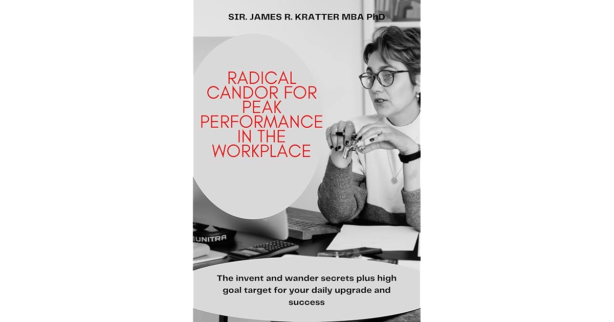 RADICAL CANDOR FOR PEAK PERFORMANCE IN THE WORKPLACE: The invent and ...
