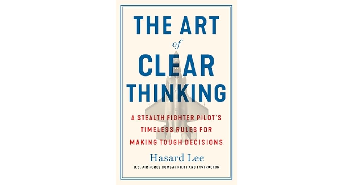 The Art of Clear Thinking: A Stealth Fighter Pilot's Timeless Rules for Making Tough Decisions ...
