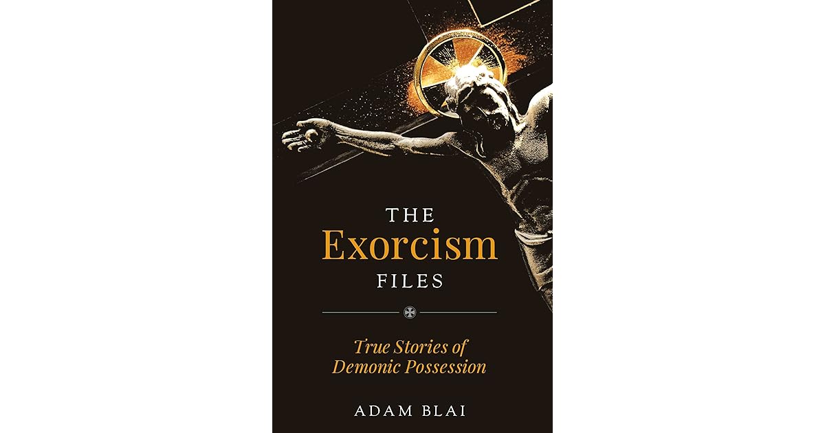 The Exorcism Files: True Stories of Demonic Possession by Adam Blai