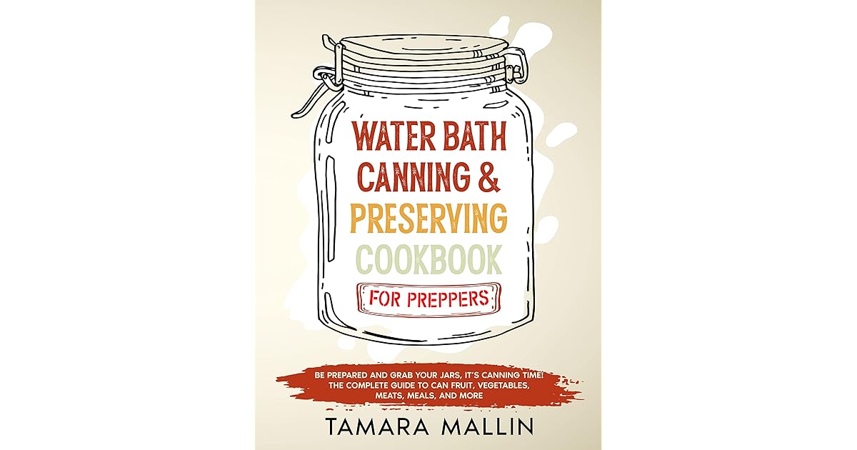 Water Bath Canning & Preserving Cookbook for Preppers: Be Prepared and Grab Your Jars, It’s ...