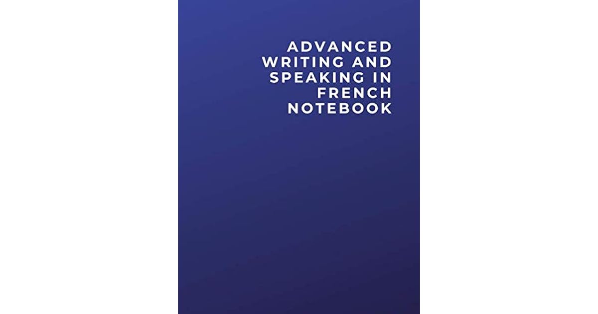 ADVANCED WRITING AND SPEAKING IN FRENCH NOTEBOOK: ADVANCED WRITING AND ...