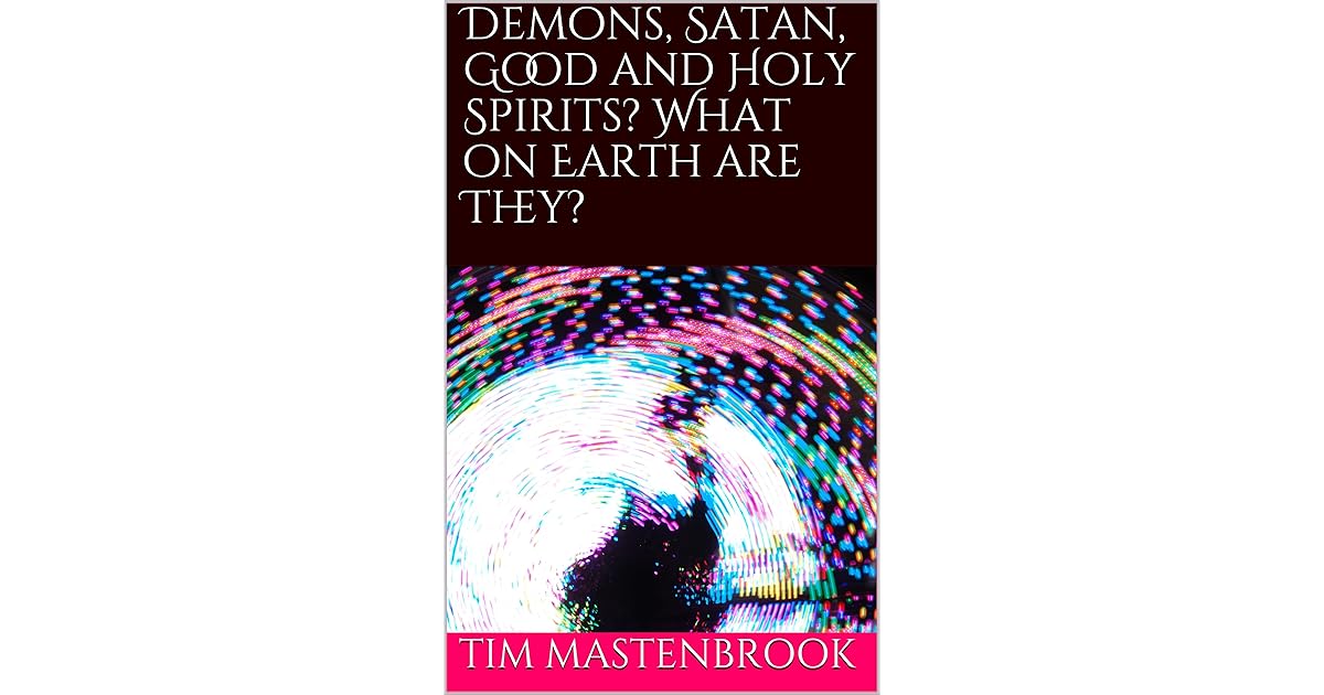 Demons, Satan, Good and Holy Spirits? What on Earth are They? by Tim ...