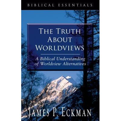 The Truth about Worldviews: A Biblical Understanding of Worldview ...