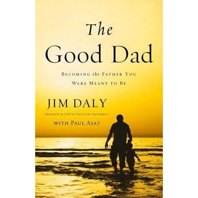The Good Dad: Becoming the Father You Were Meant to Be by Jim Daly ...